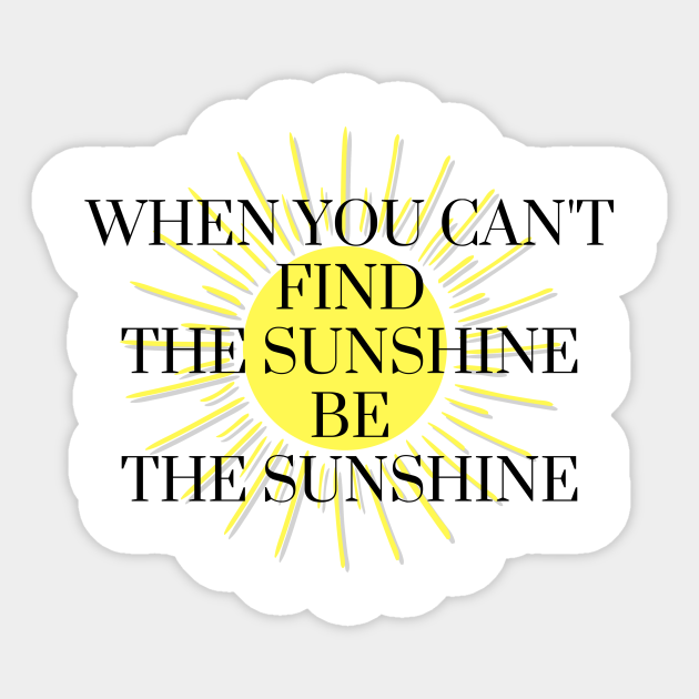 When You Cant Find The Sunshine Be The Sunshine Sunshine Sticker